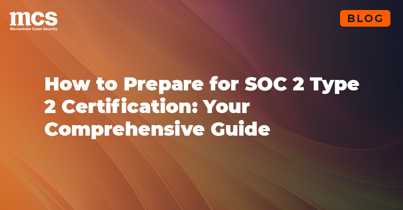 How to Prepare for SOC 2 Type 2 Certification: Your Comprehensive Guide | Microminder Cyber Security